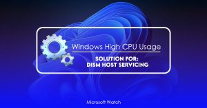 DISM Host Servicing Process High CPU Usage [Solved] - Microsoft Watch