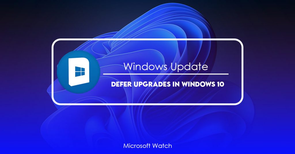 Defer Upgrades in Windows 10: What You Need To Know - Microsoft Watch